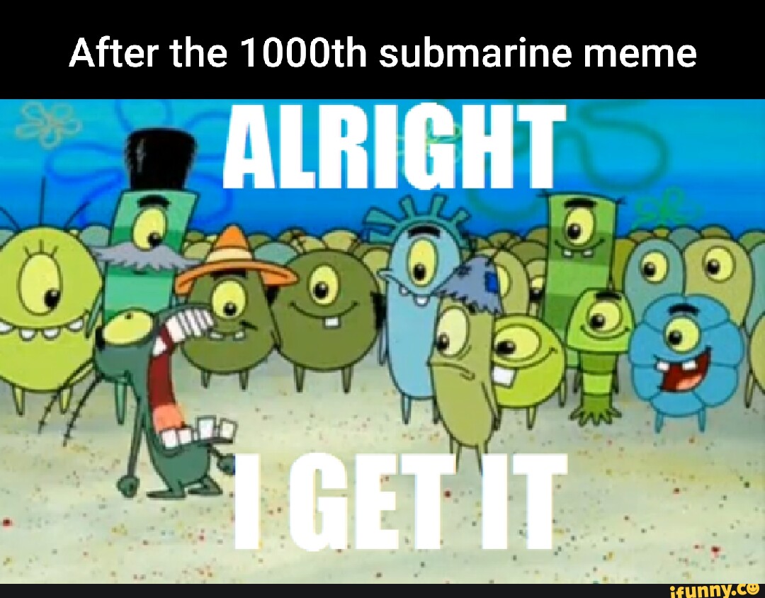 After the 1000th submarine meme ALRIGHT - iFunny
