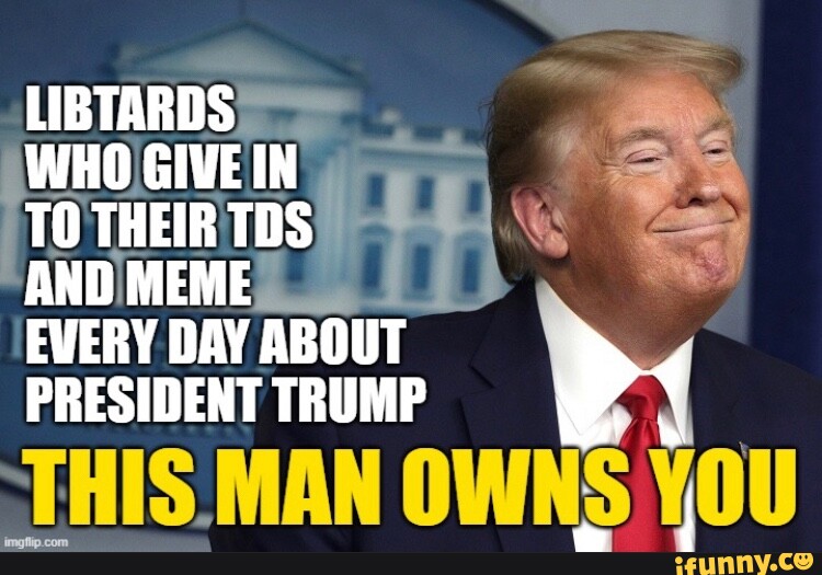 LIBTARDS WHO GIVE IN TO THEIR TDS AND MEME EVERY DAY ABOUT PRESIDENT ...