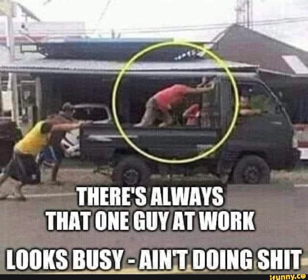 THERE'S ALWAYS THAT, ONE GUY AT WORK LOOKS BUSY AIN'T DOING SHIT: - iFunny