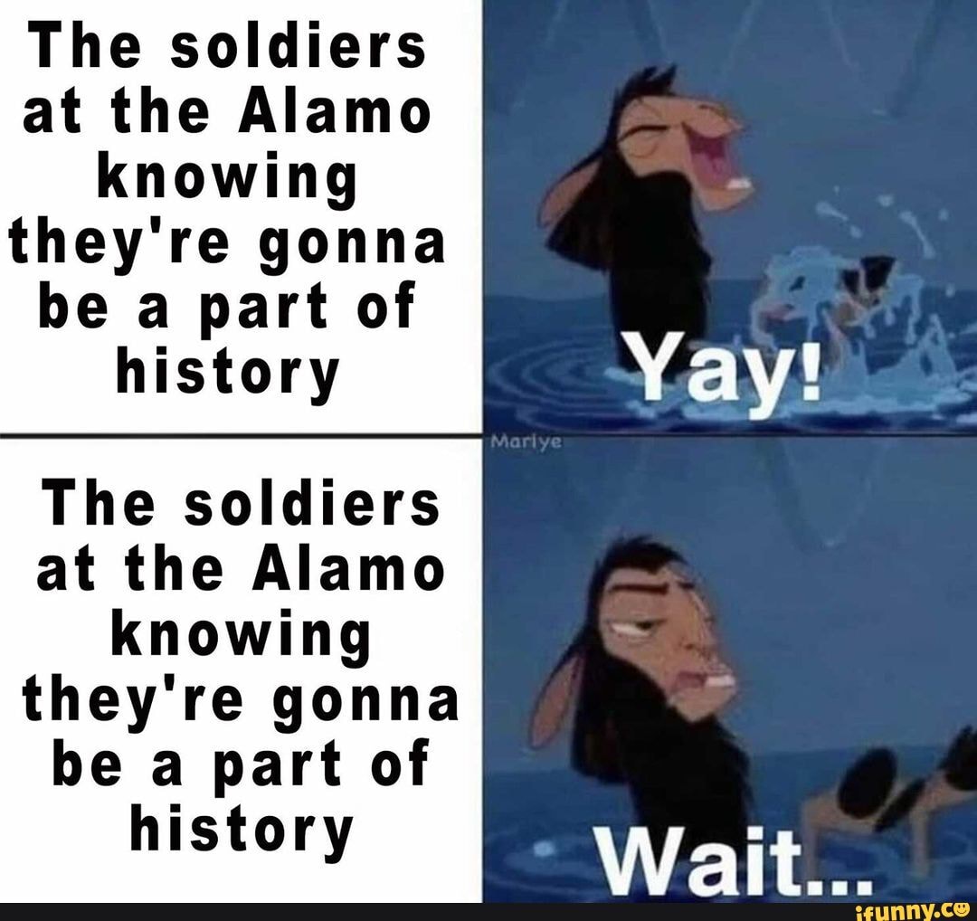 The soldiers at the Alamo knowing they're gonna be a part of history yo ...