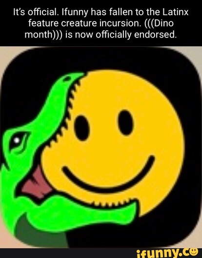 It's official. Ifunny has fallen to the Latinx feature creature ...