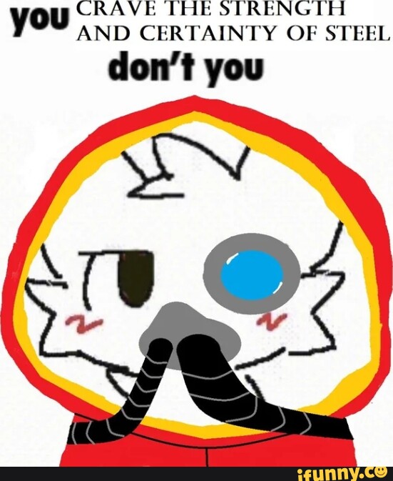 You CRAVE THE STRENGTH AND CERTAINTY OF STEEL don't you - iFunny