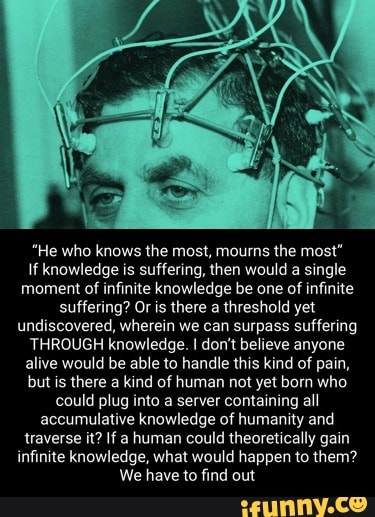 "He who knows the most, mourns the most" If knowledge is suffering ...