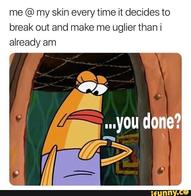 Me @ my skin every time it decides to break out and make me uglier than ...