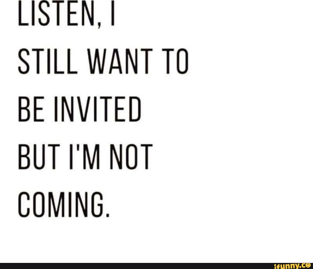 LISTEN, I STILL WANT TO BE INVITED BUT I'M NOT COMING. - iFunny