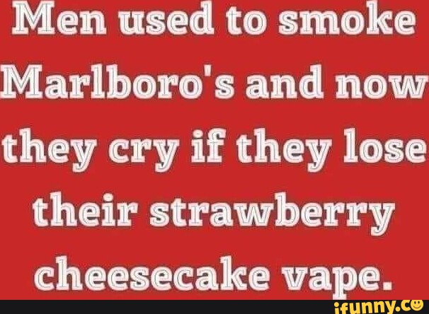 Men used to smoke Marlboro's and now they cry if they lose their ...