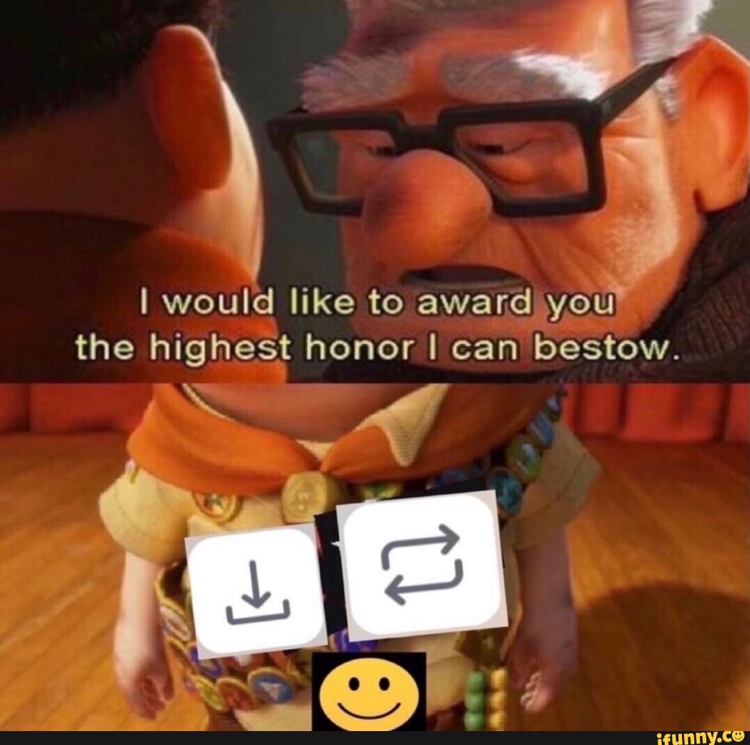 I would like to award you the highest honor I can bestow. - iFunny