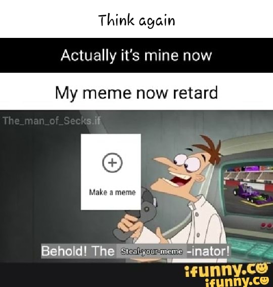 Think again Actually it's mine new My meme now retard Themen of Make ...