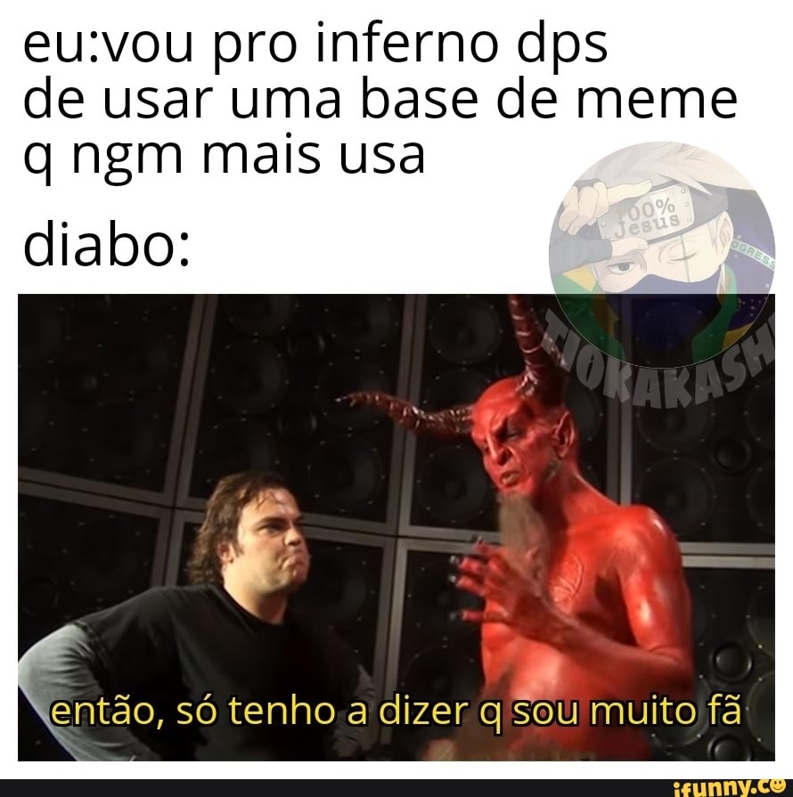 Pro inferno dps de usar uma base de meme q ngm mais usa diabo: então ...