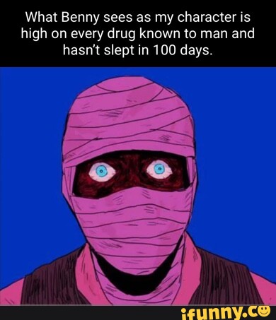 What Benny sees as my character is high on every drug known to man and ...