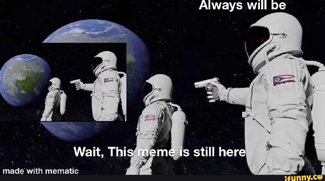 Always will be Wait, This meme is still here - iFunny