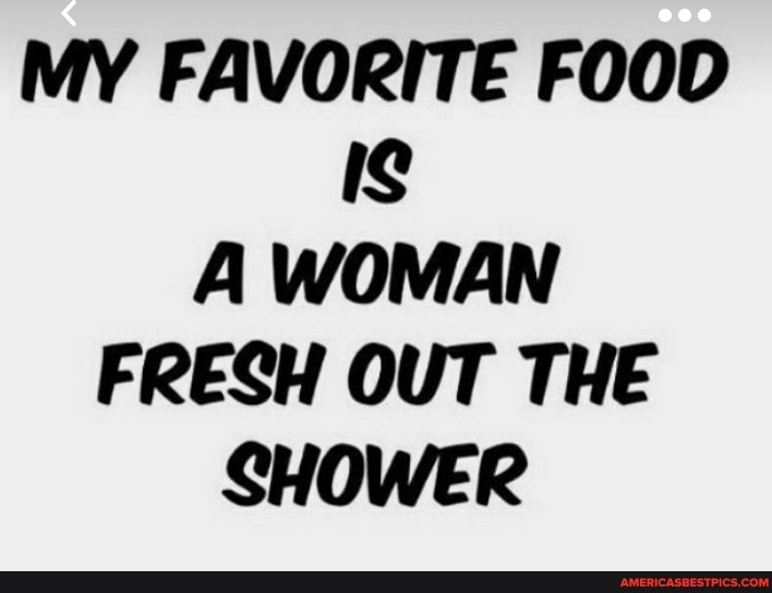 MY FAVORITE FOOD A WOMAN FRESH OUT THE SHOWER - America’s best pics and ...