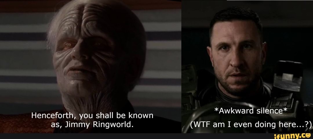 Henceforth, you shall be known Awkward silence as, Jimmy Ringworld ...