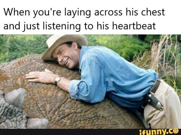 When you're laying across his chest and just listening to his heartbeat ...