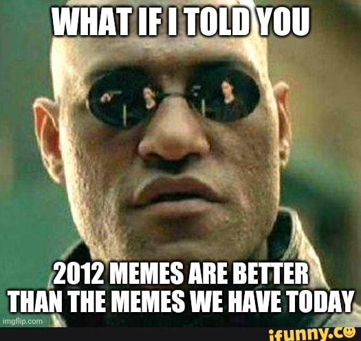 WHAT IF 2012 MEMES ARE BETTER THAN THE MEMES WE HAVE TODAY. - iFunny
