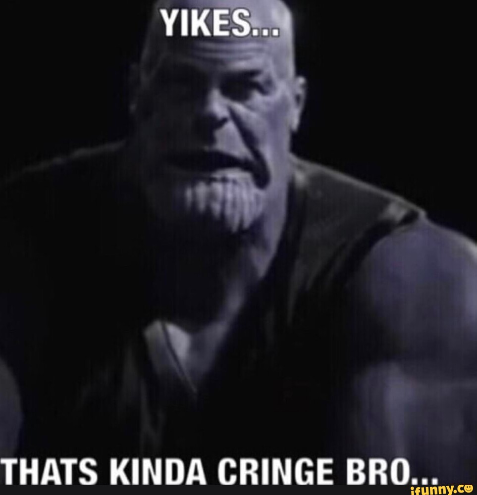 YIKES... THATS KINDA CRINGE BRO... - iFunny