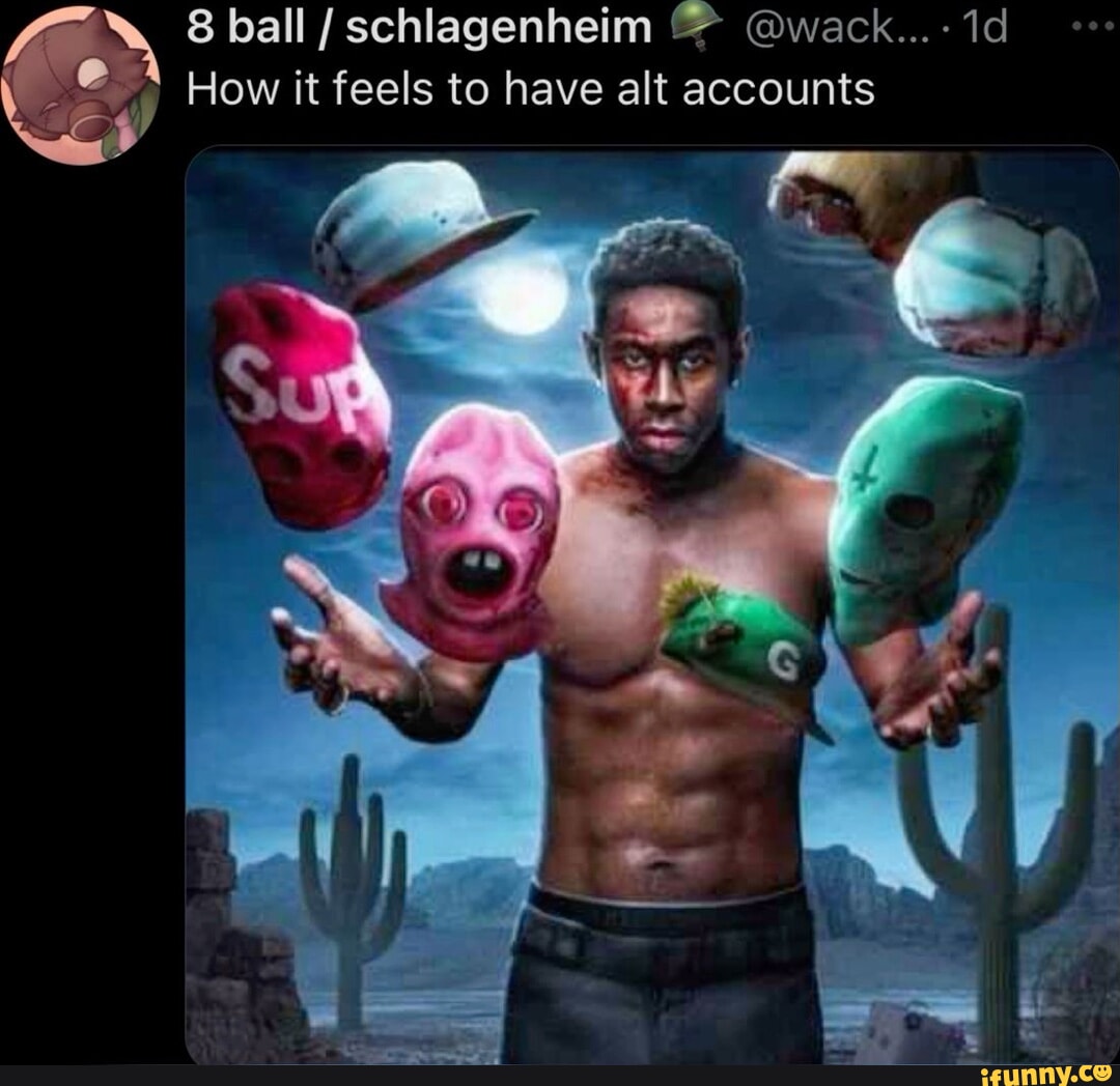 Ball / schlagenheim @wack...- How it feels to have alt accounts - iFunny