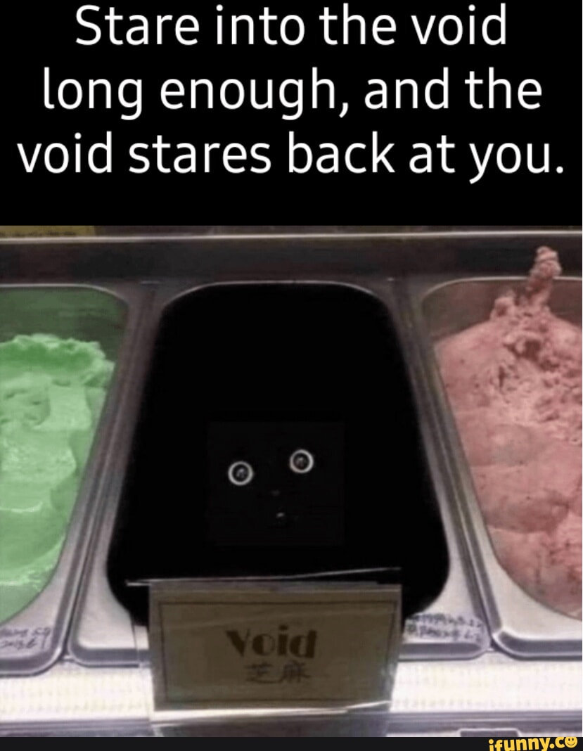Stare into the void long enough, and the void stares back at you. - iFunny