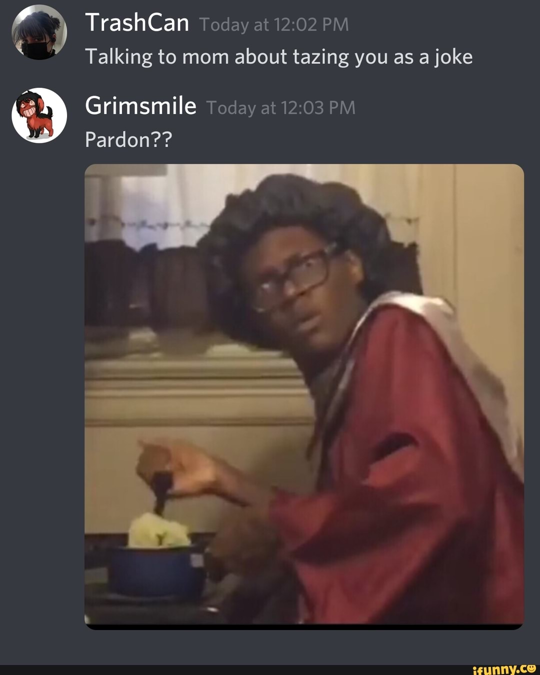 TrashCan Today at 12.02 PM Talking to mom about tazing you as a joke ...