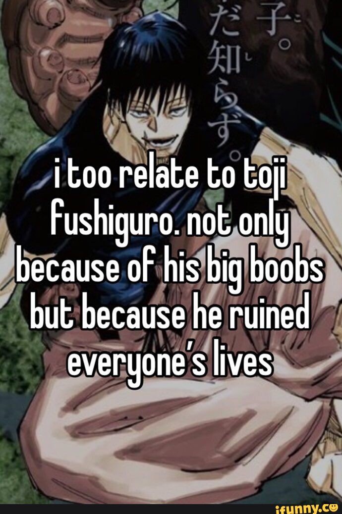 Itoo relate to toji Fushiguro. not only because of his big boohs but ...