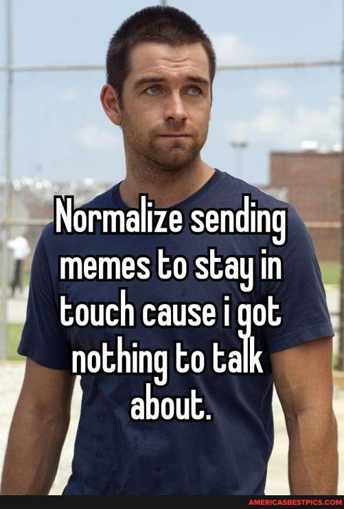 Normalize sending memes to stay in touch cause i got nothing to talk ...