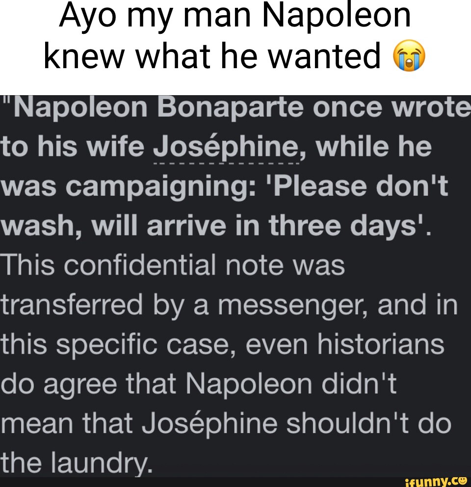 Ayo my man Napoleon knew what he wanted Napoleon Bonaparte once wrote ...