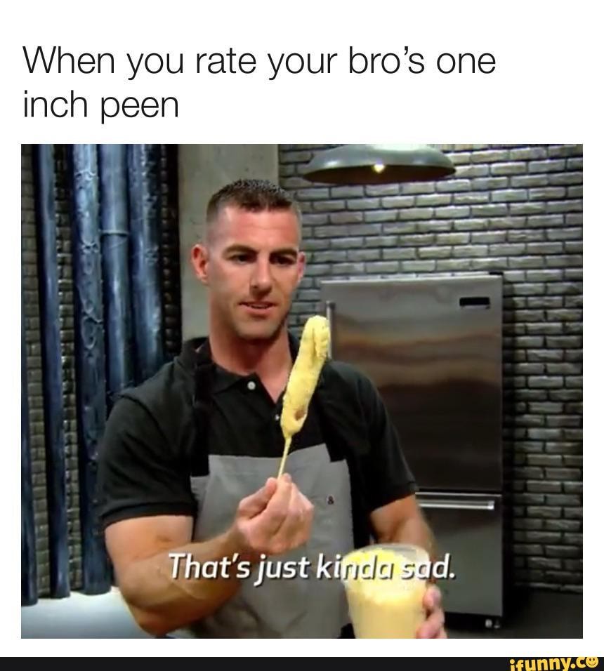 When you rate your bro's one inch peen - iFunny