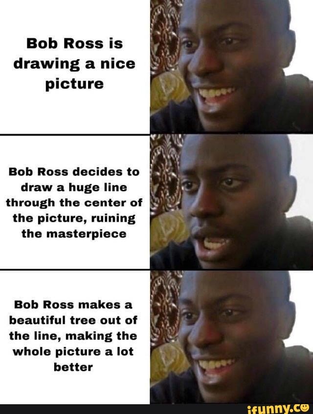 Bob Ross is drawing a nice picture Bob Ross decides to draw a huge line ...