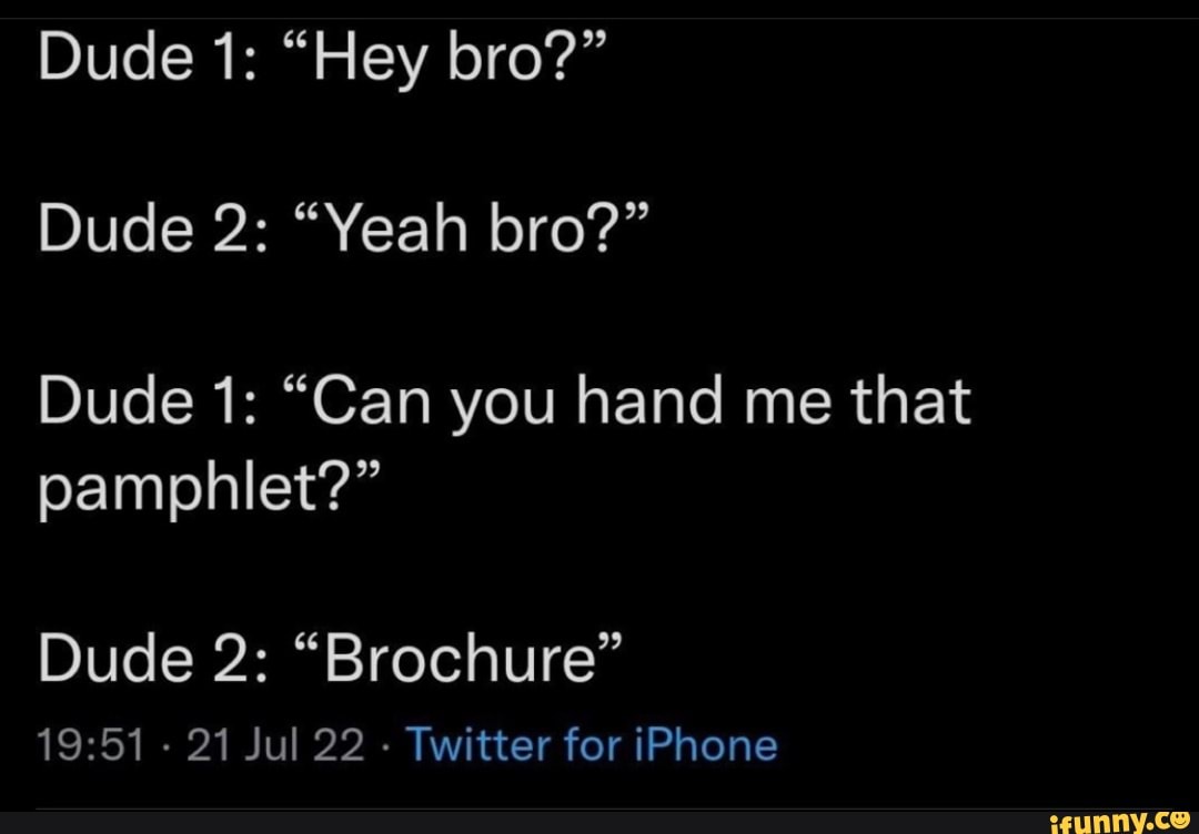 Dude 1: "Hey bro?" Dude 2: "Yeah bro?" Dude 1: "Can you hand me that ...