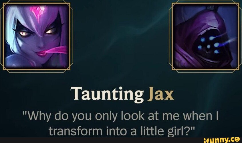 Taunting Jax "Why do you only look at me when I transform into a little ...