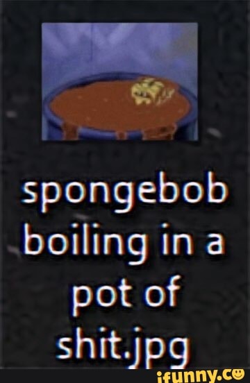 Spongebob boiling ina pot of shit.jpg - iFunny