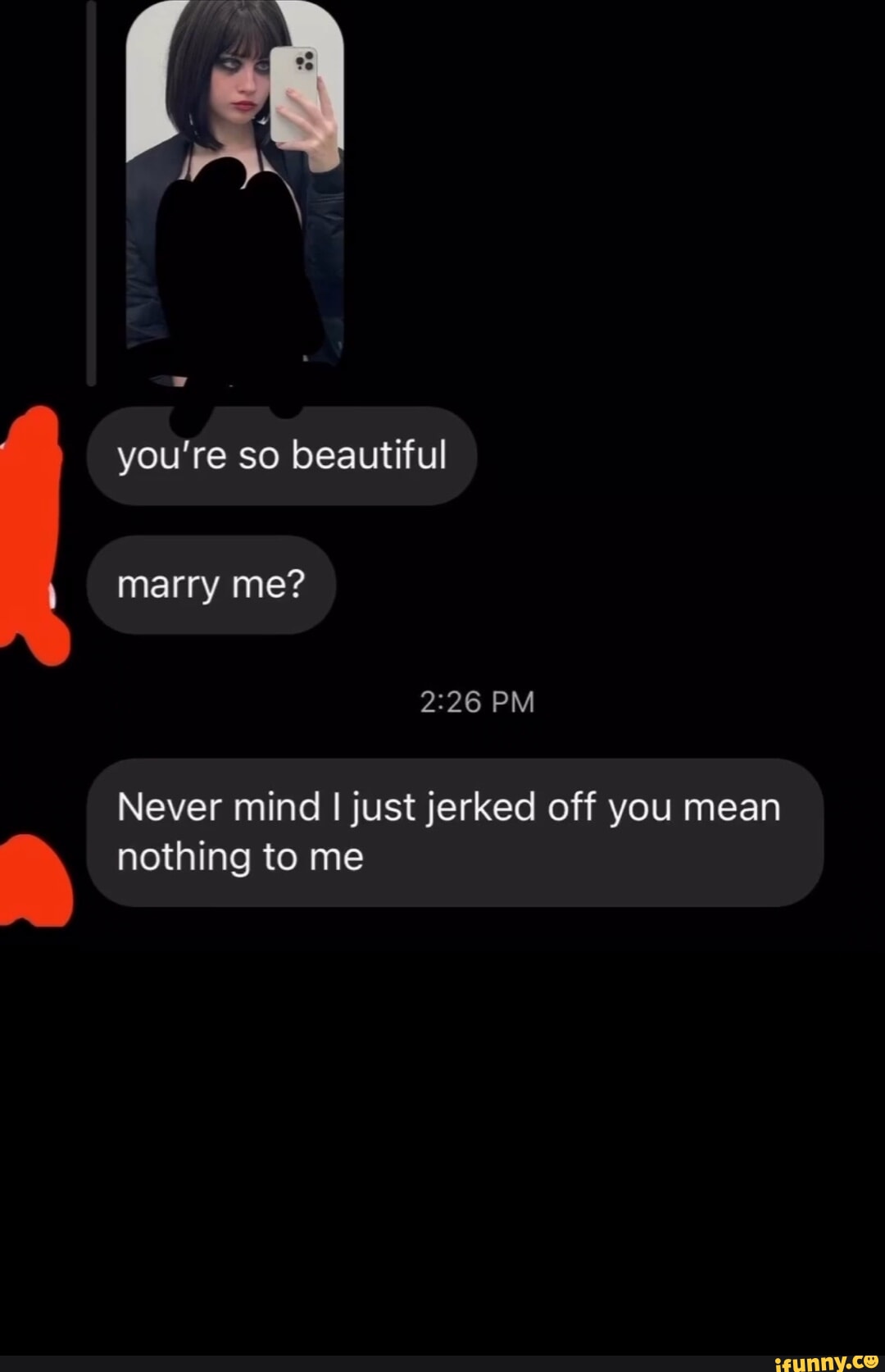 You're so beautiful marry me? PM Never mind I just jerked off you mean ...