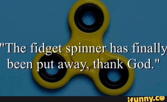 "The fidget spinner has finally been put away, thank God." - iFunny