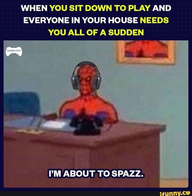 WHEN YOU SIT DOWN TO PLAY AND EVERYONE IN YOUR HOUSE NEEDS YOU ALL OF A ...