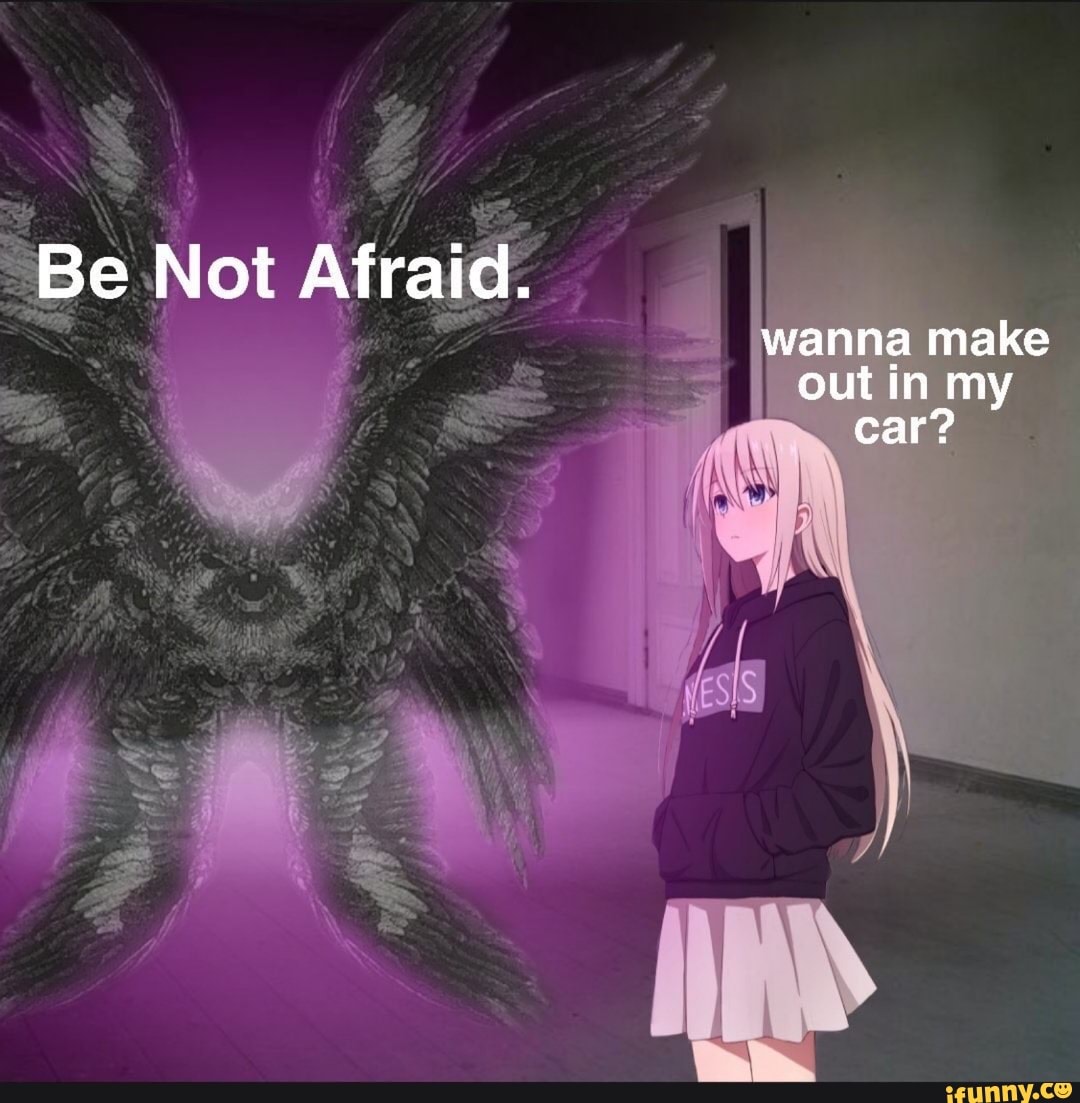 Be Not Afraid. wanna make out in my car? - iFunny