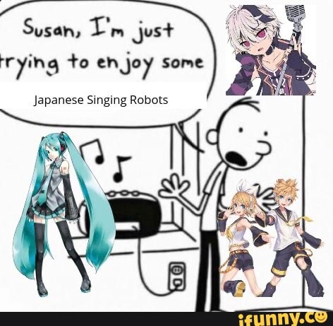 Susan, 'm Just rying to en some Japanese Singing Robots - iFunny