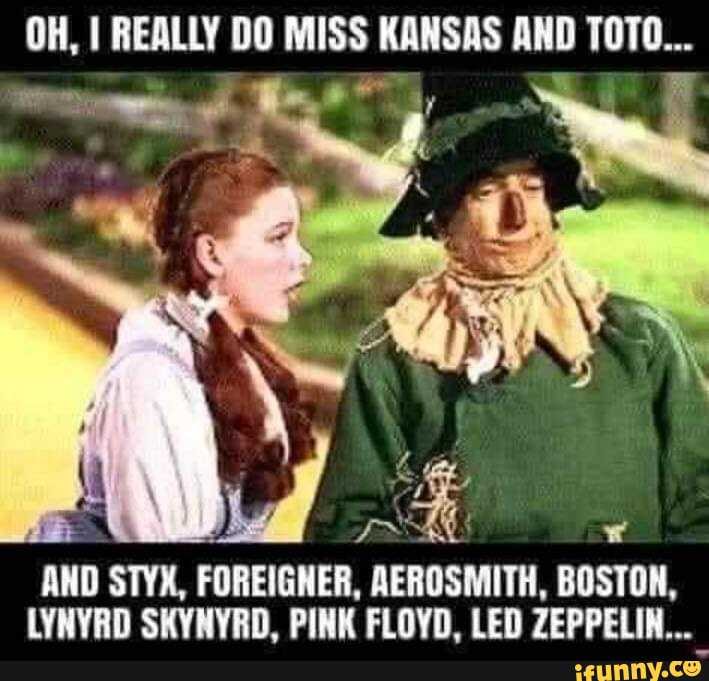 OH, I REALLY DO MISS KANSAS AND TOTO... AND FOREIGNER, AEROSMITH ...