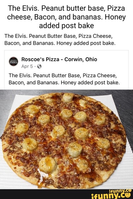 The Elvis. Peanut butter base, Pizza cheese, Bacon, and bananas. Honey ...