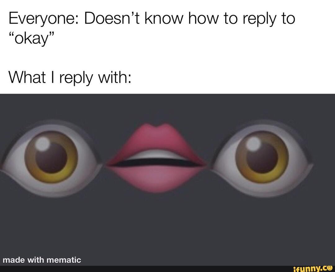 Everyone: Doesn't know how to reply to "okay" What I reply with: - iFunny