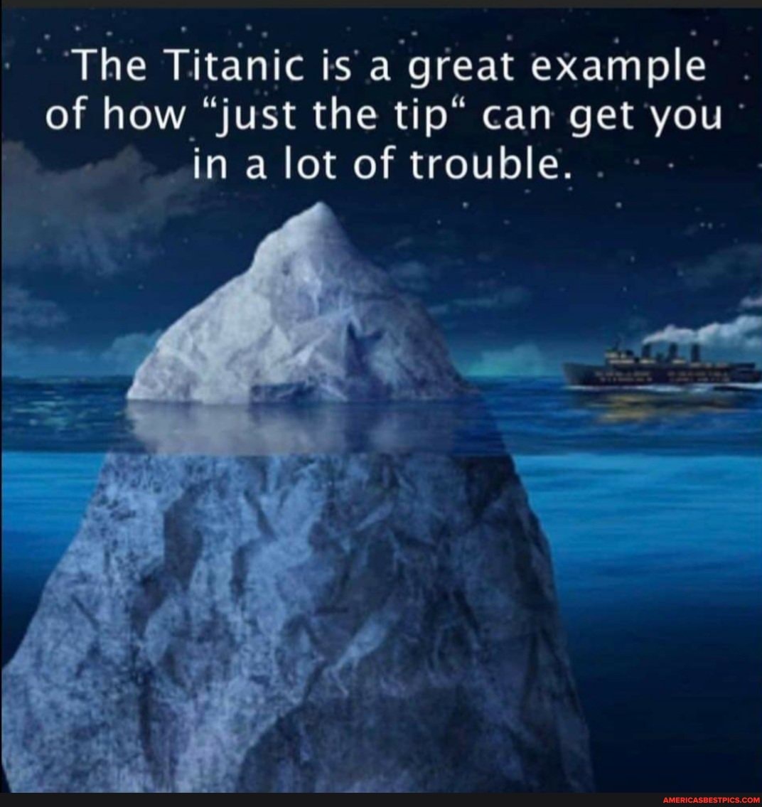 The Titanic is a great example of how "just the tip* can get you _in a ...