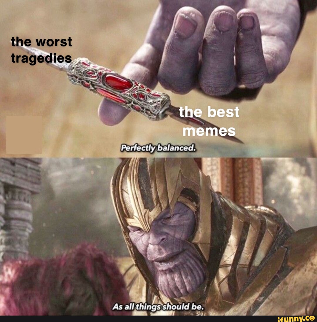 The worst tragedies the best memes Perfectly balanced. As all things ...