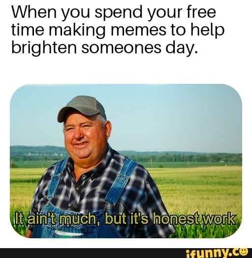 When you spend your free time making memes to help brig hten someones ...