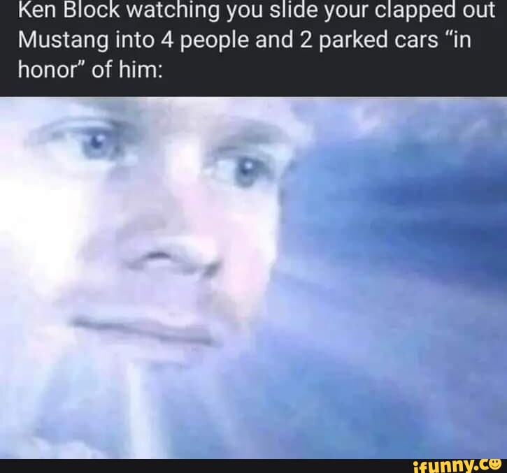 Ken Block watching you slide your clapped out Mustang into 4 people and ...