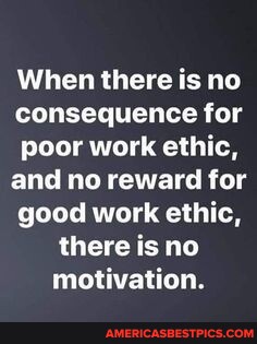 When there is no consequence for poor work ethic, and no reward for ...