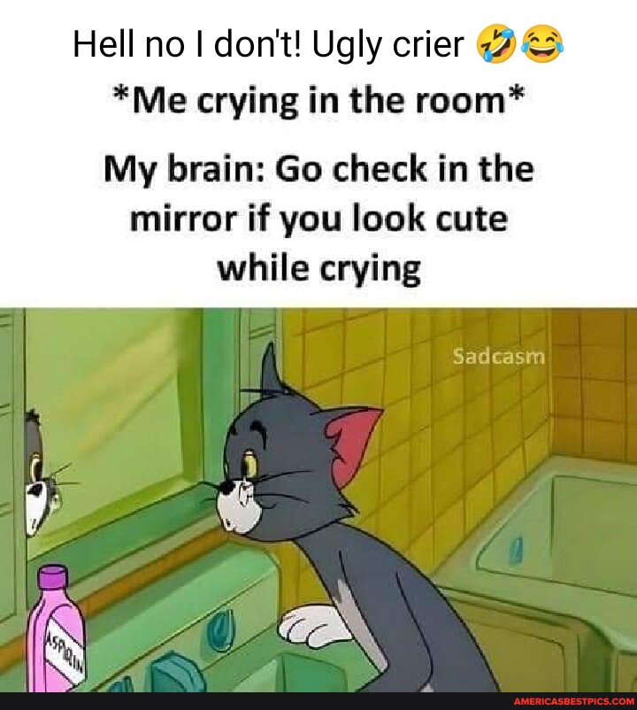 Hell no I don't! Ugly crier *Me crying in the room* My brain: Go check ...