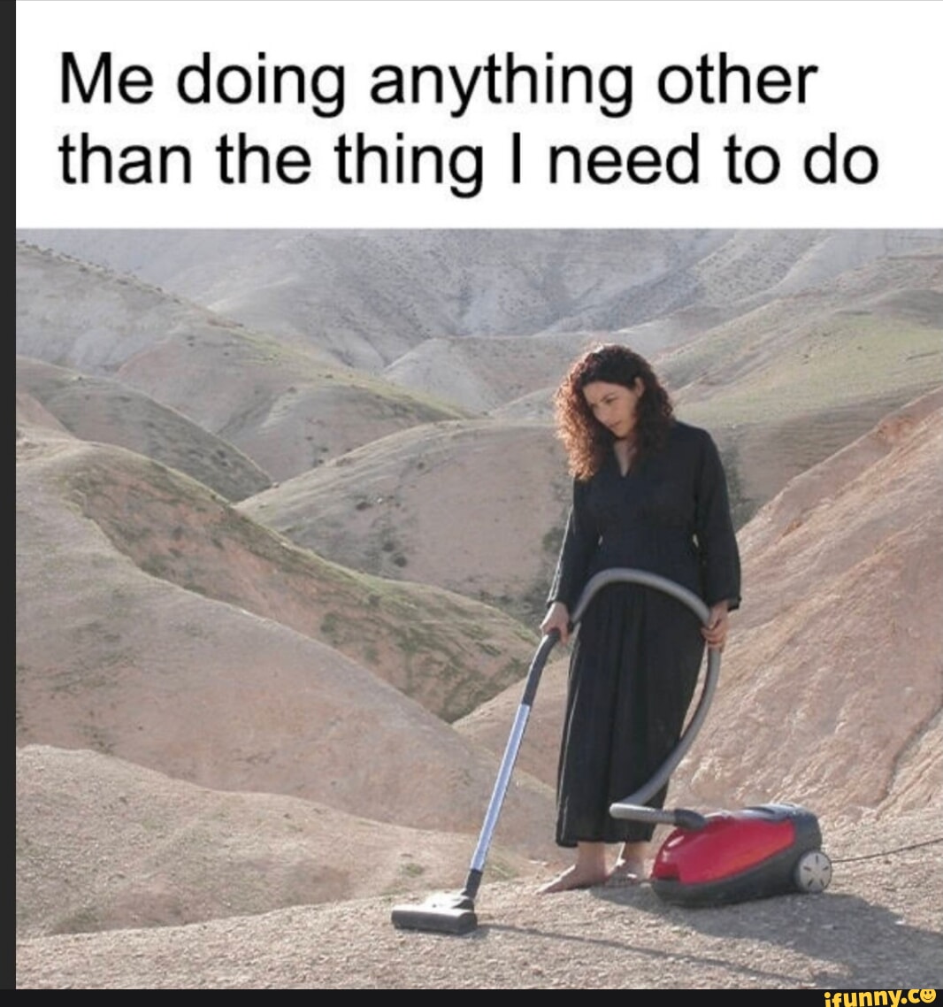 Me doing anything other than the thing I need to do - iFunny