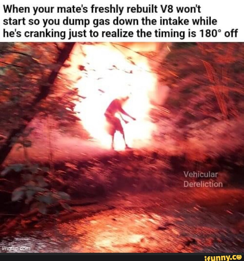 When your mate's freshly rebuilt won't start so you dump gas down the ...