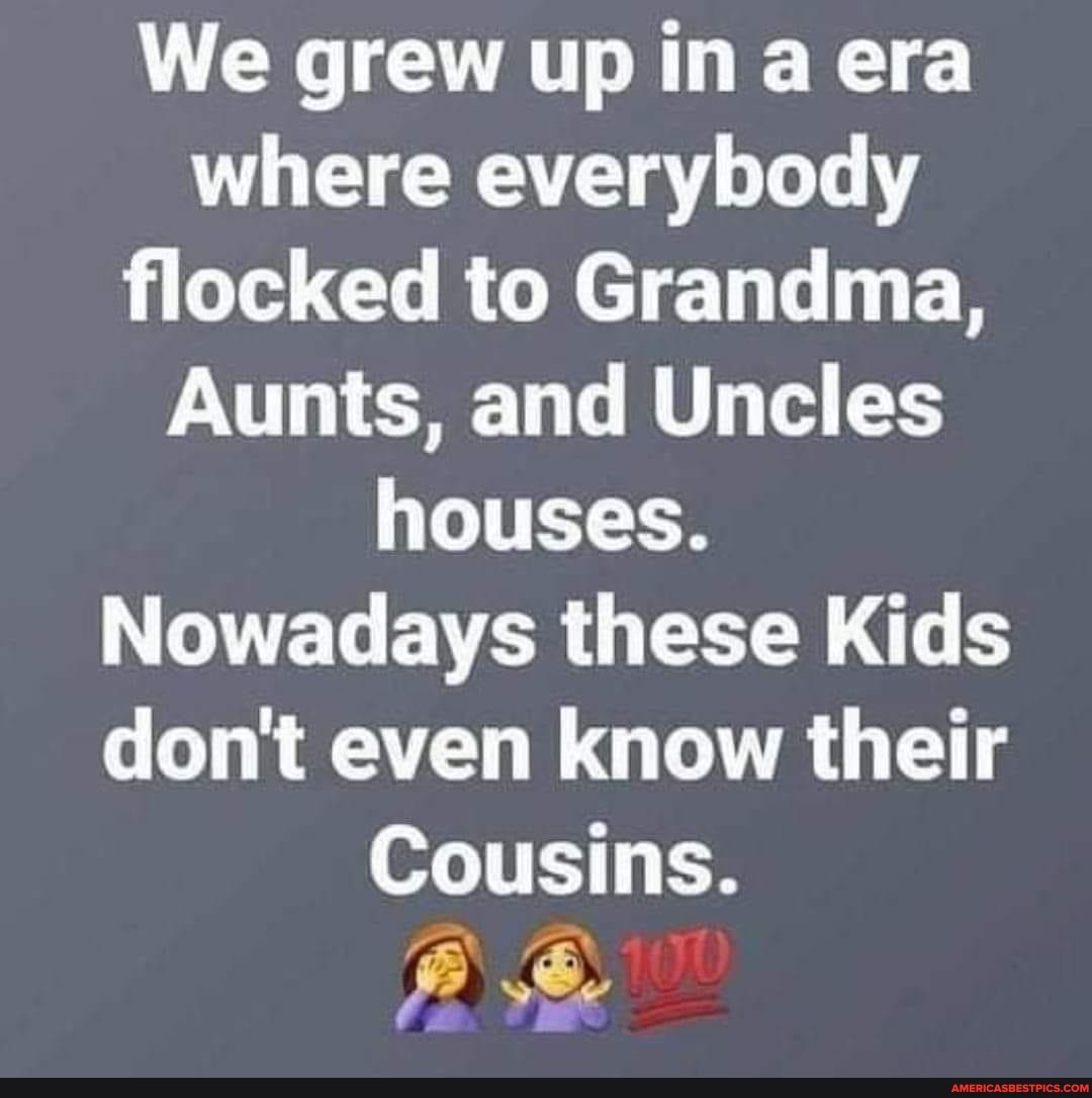 We grew up in era where everybody flocked to Grandma, Aunts, and Uncles ...