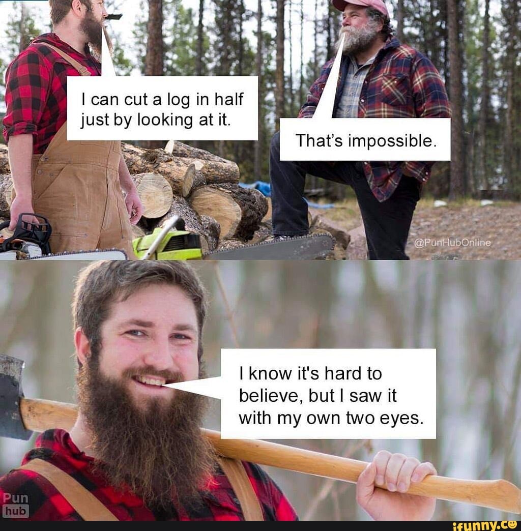 Can cut a log in half just by looking at it. I know it's hard to ...