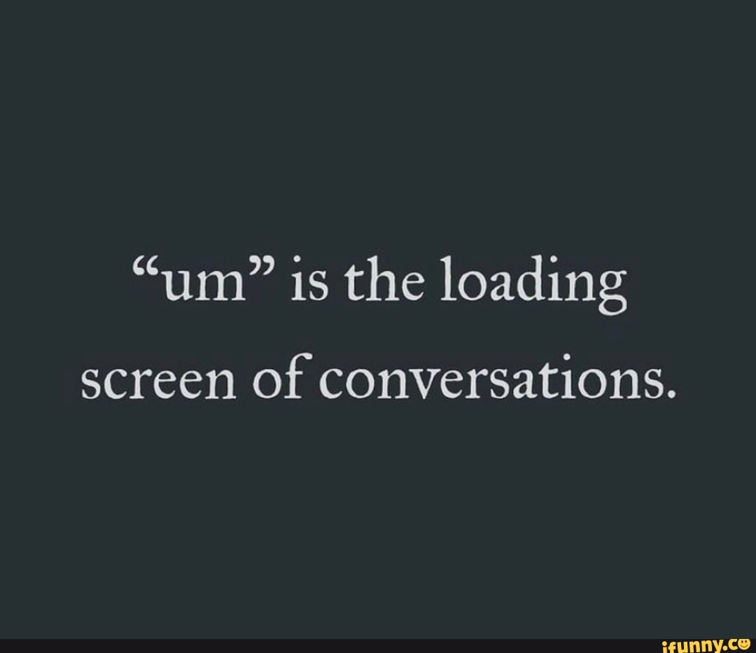 "um" is the loading screen of conversations. - iFunny